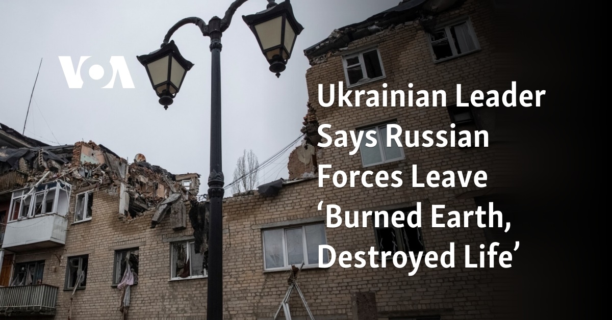 Ukrainian Leader Says Russian Forces Leave ‘Burned Earth, Destroyed Life’