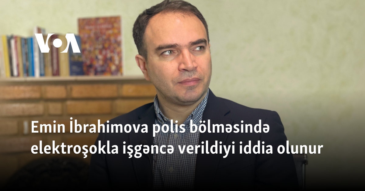 Emin İbrahimova polis bölməsində elektroşokla işgəncə verildiyi iddia ...