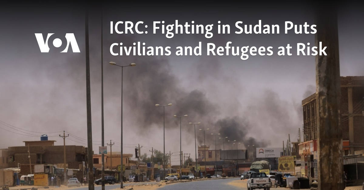 ICRC: Fighting in Sudan Puts Civilians, Refugees at Risk