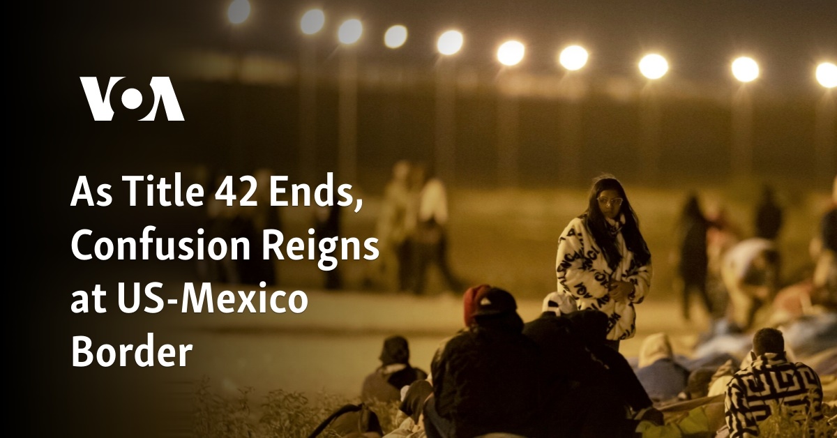 As Title 42 Ends, Confusion Reigns at US-Mexico Border