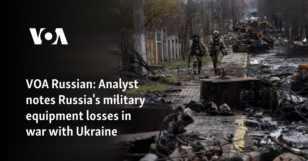 VOA Russian: Analyst notes Russia's military equipment losses in war ...