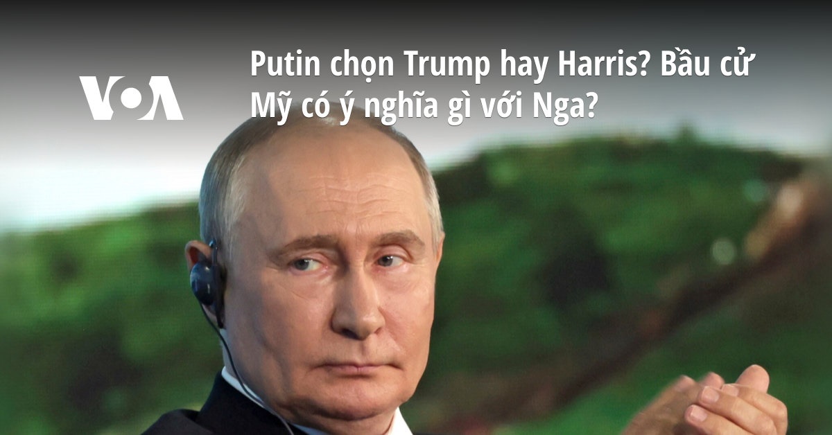 Putin chọn Trump hay Harris? Bầu cử Mỹ có ý nghĩa gì với Nga?