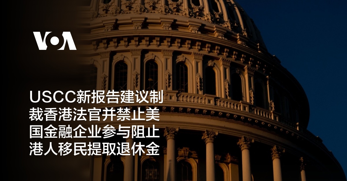USCC新报告建议制裁香港法官并禁止美国金融企业参与阻止港人移民提取退休金