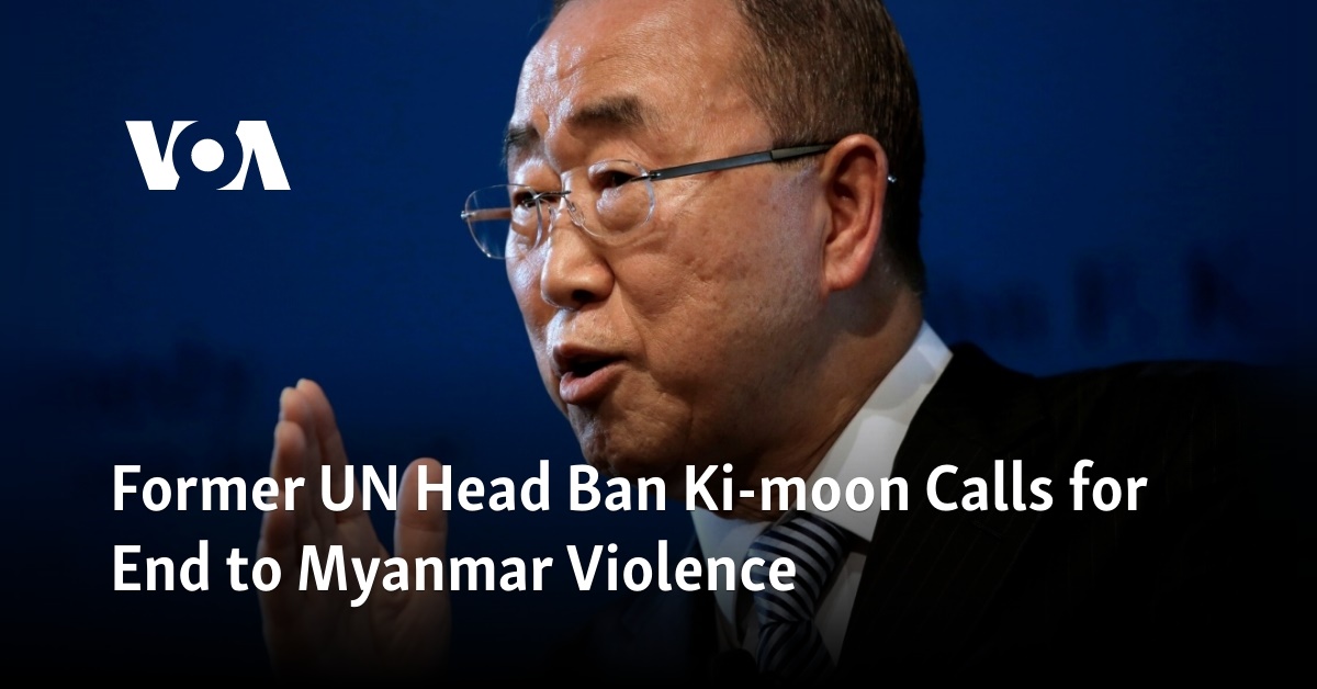 Former UN Head Ban Ki-moon Calls for End to Myanmar Violence