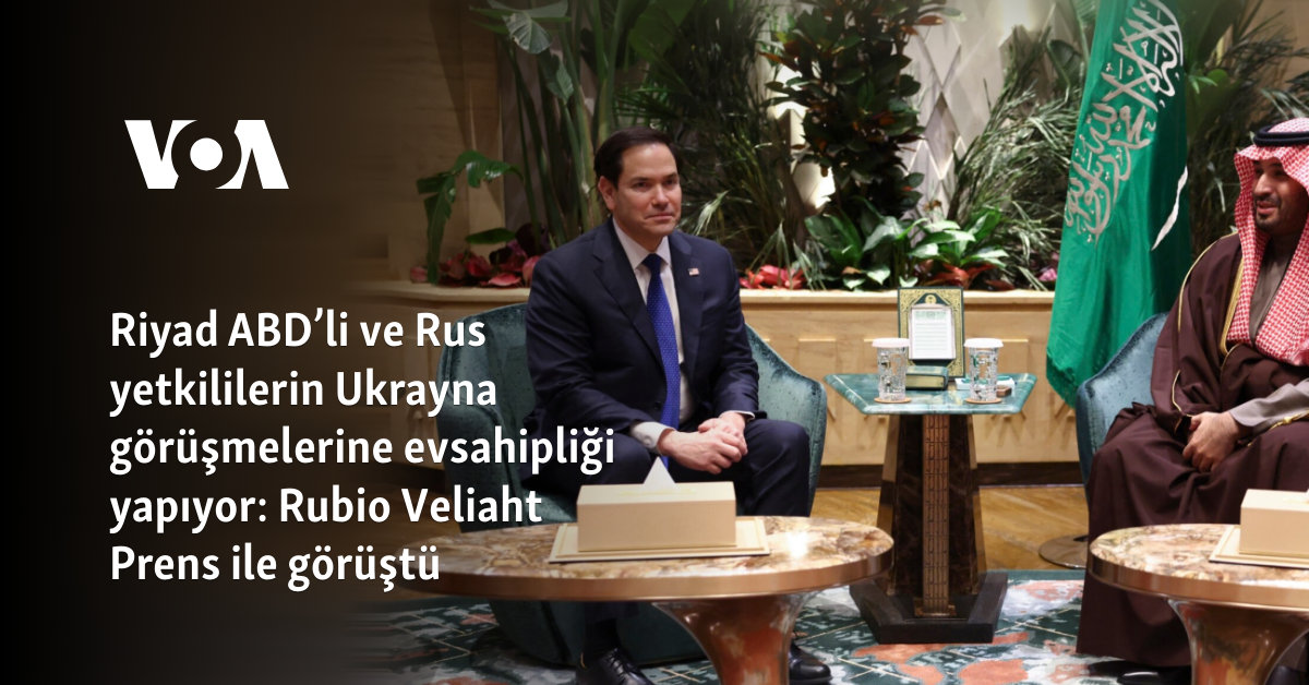 Riyad ABD’li ve Rus yetkililerin Ukrayna görüşmelerine evsahipliği yapıyor: Rubio Veliaht Prens ...