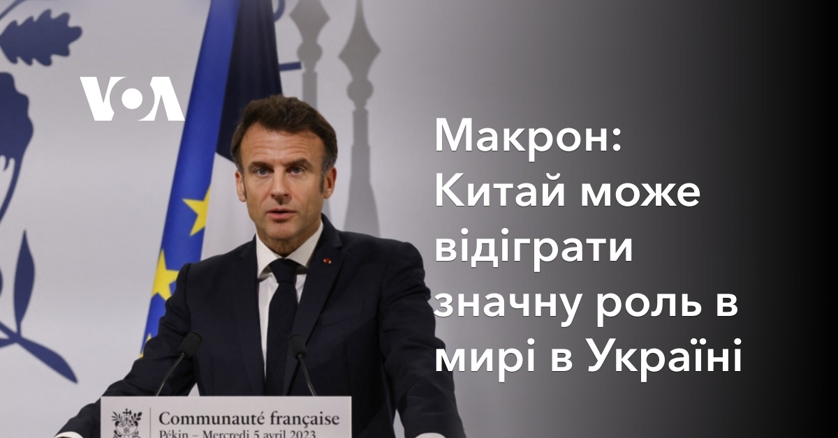 Макрон Китай може відіграти значну роль у досягненні миру в Україні