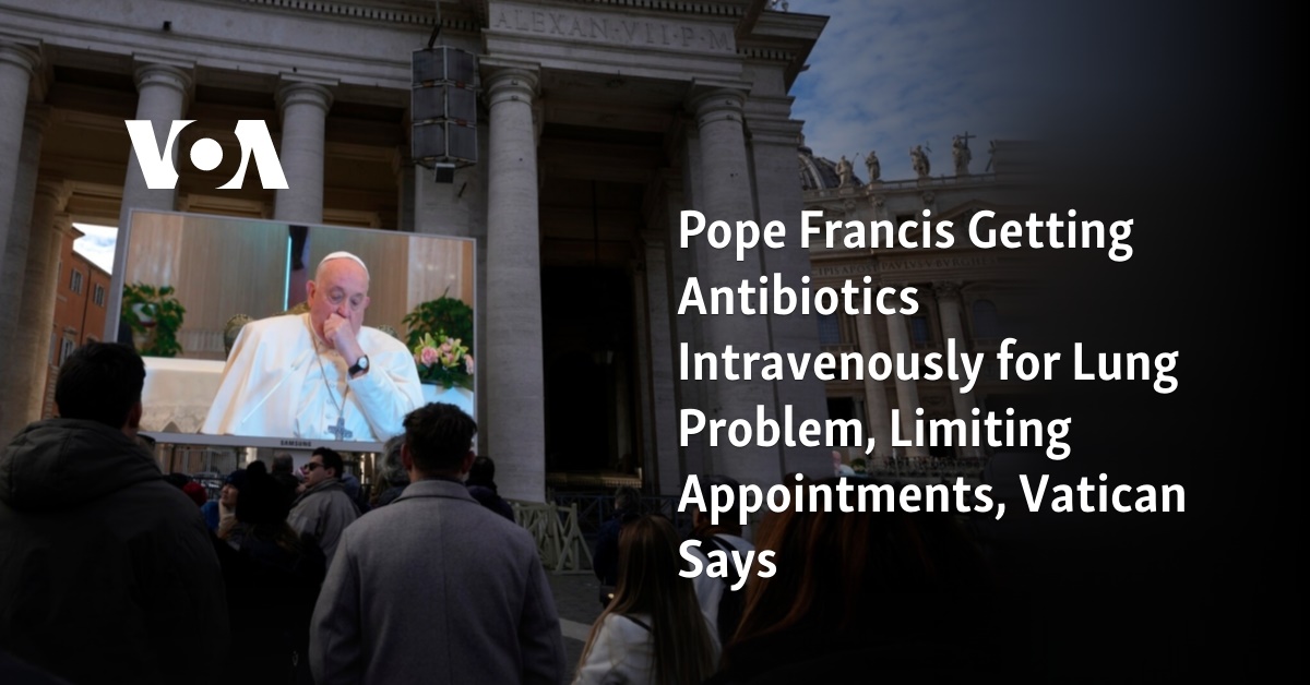 Pope Francis Getting Antibiotics Intravenously for Lung Problem, Limiting Appointments, Vatican Says