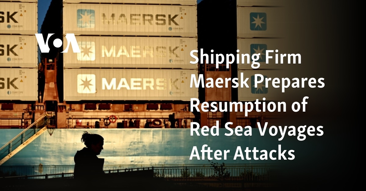 Shipping Firm Maersk Prepares Resumption of Red Sea Voyages After Attacks